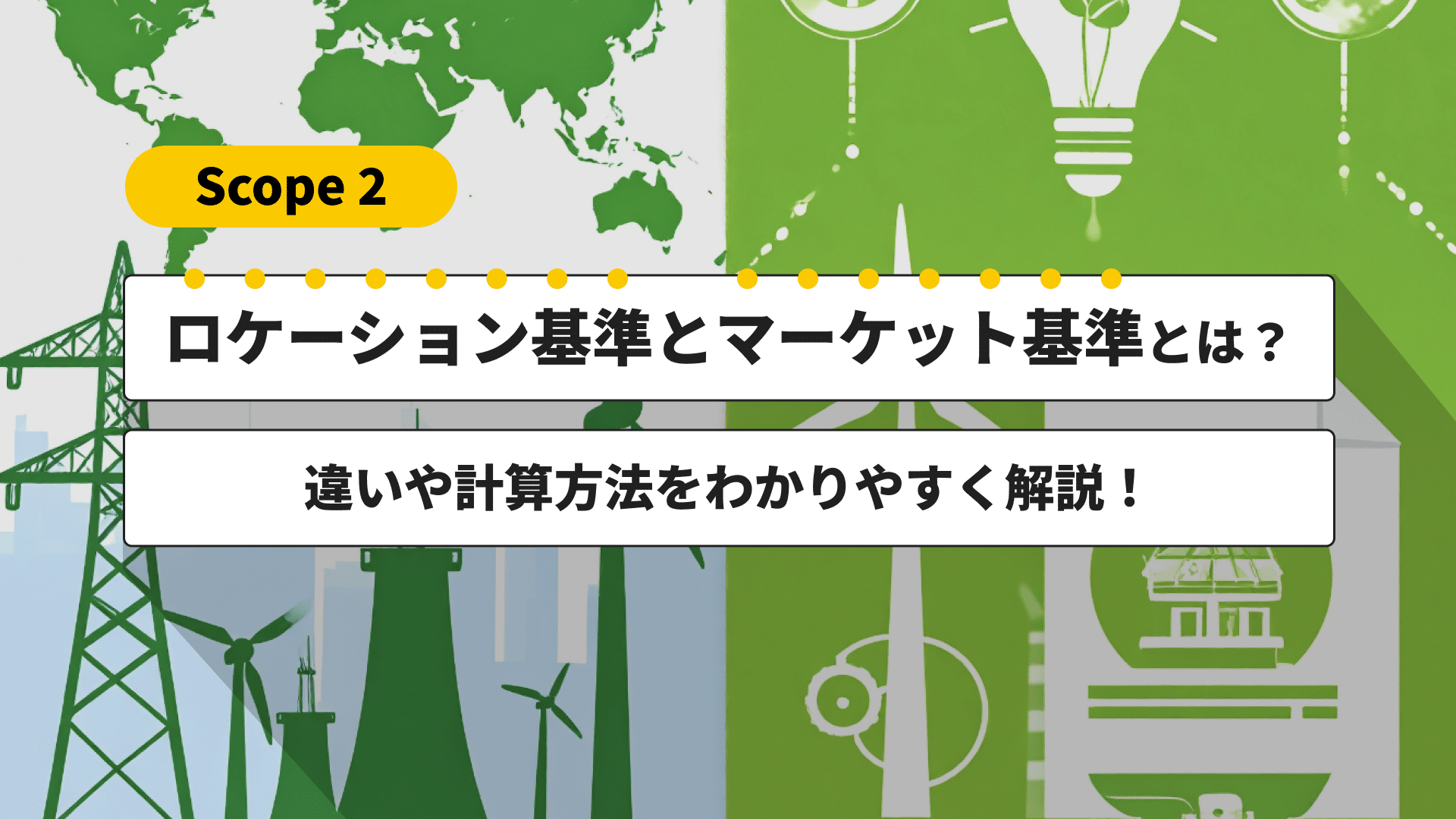 【Scope 2】ロケーション基準とマーケット基準とは？2025年の制度変更・計算方法をわかりやすく解説！ - accel.